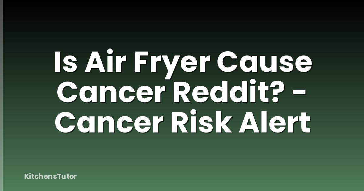 Is Air Fryer Cause Cancer Reddit? - Cancer Risk Alert - KitchensTutor